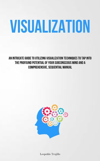 Visualization: An Intricate Guide To Utilizing Visualization Techniques To Tap Into The Profound ...