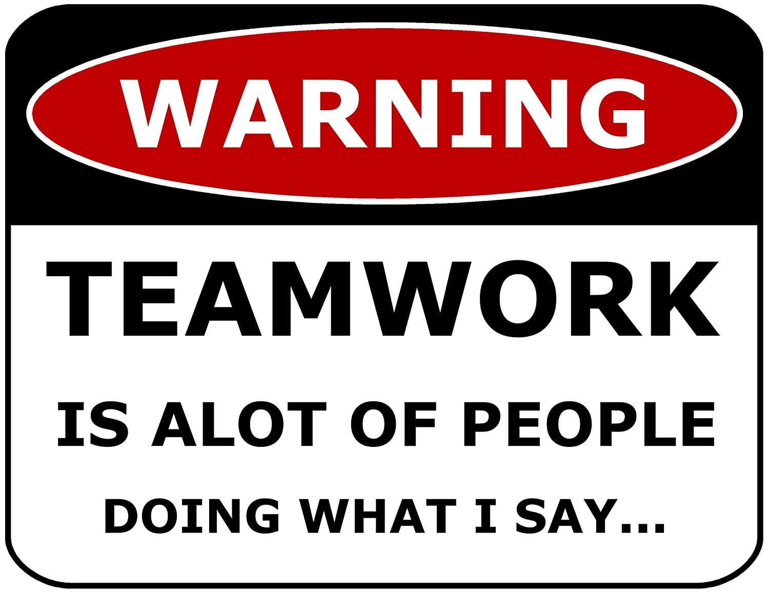 WARNING TEAMWORK IS ALOT OF PEOPLE DOING WHAT I SAY. 11 inch by 9.5 ...