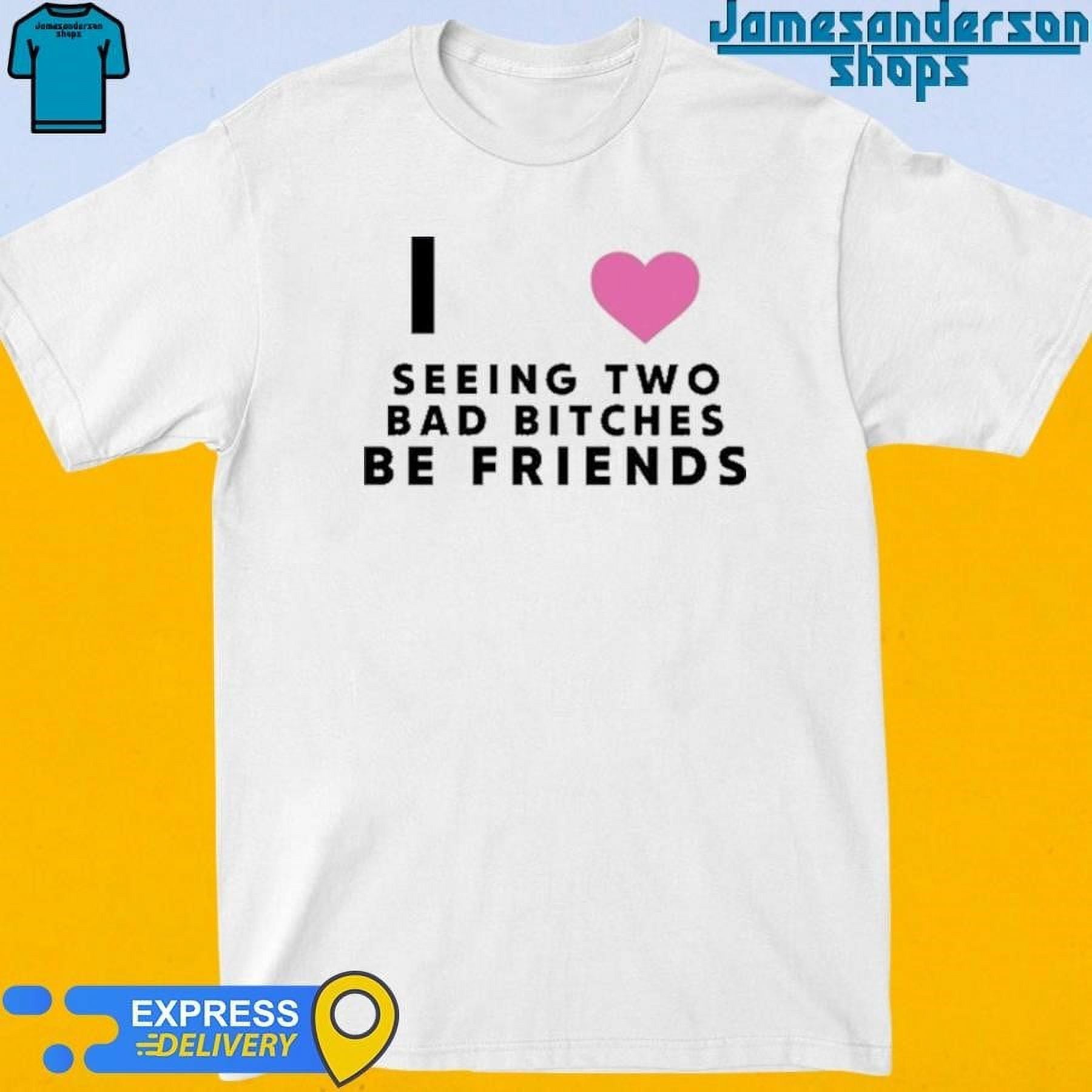 [white] Official I Love Seeing Two Bad Bitches Be Friends Shirt
