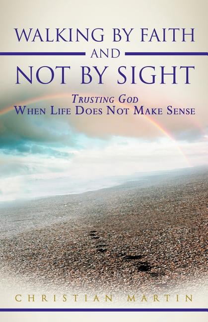 Walking by Faith and Not by Sight : Trusting God When Life Does Not ...