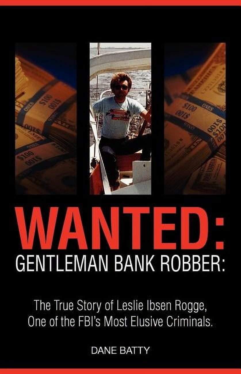 Wanted: Gentleman Bank Robber. the True Story of Leslie Ibsen Rogge ...