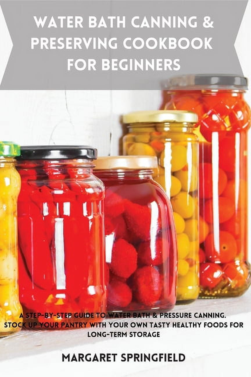 Water Bath Canning and Preserving Cookbook for Beginners : A Step-by-Step Guide to Water Bath ...