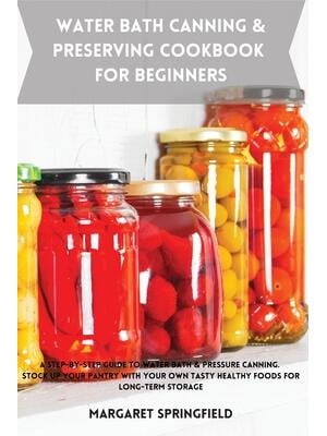 Water Bath Canning and Preserving Cookbook for Beginners : A Step-by-Step Guide to Water Bath ...