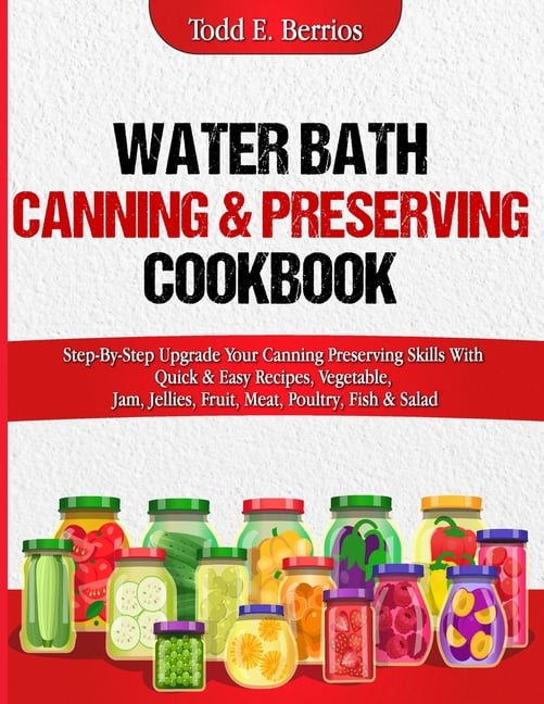 Water Bath Canning & Preserving Cookbook: Step-By-Step Upgrade Your ...