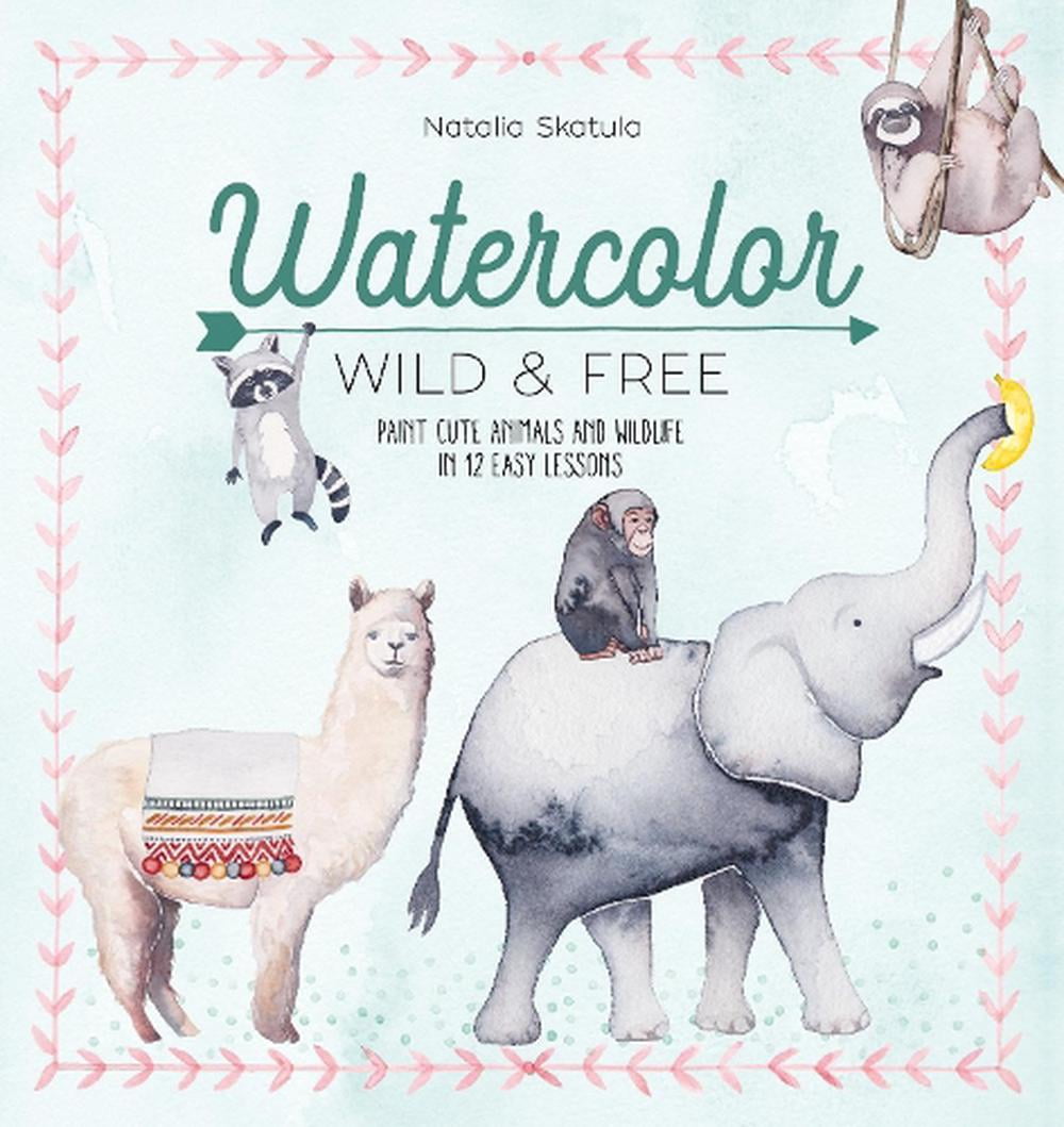 Watercolor Wild and Free: Paint Cute Animals and Wildlife in 12 Easy ...