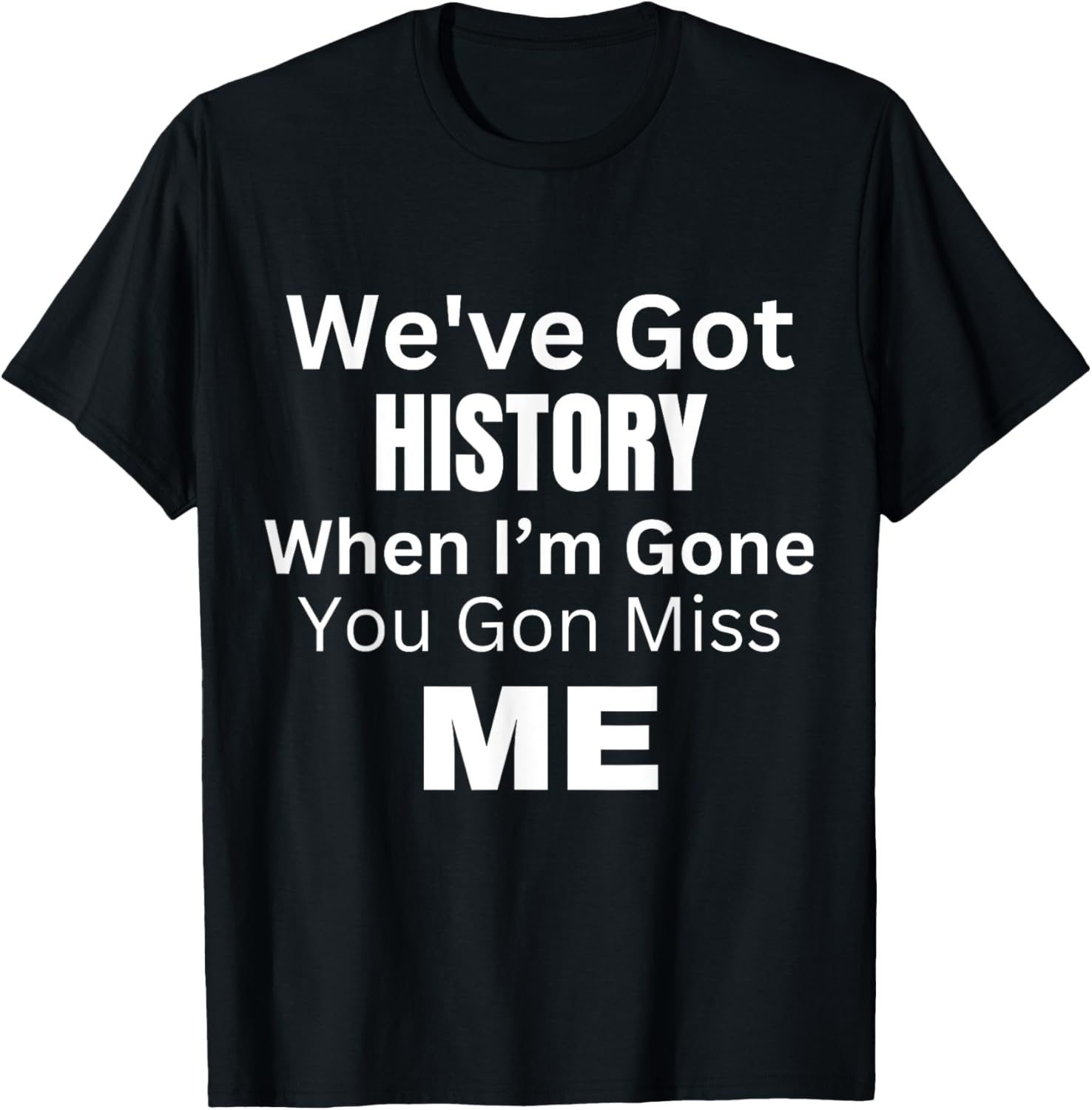 We've Got History When I'm Gone You Gon Miss Me T-Shirt - Walmart.com