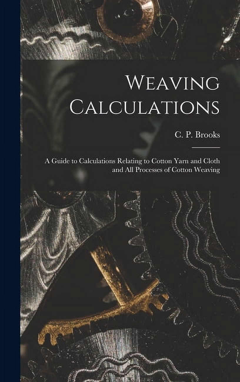 Weaving Calculations: a Guide to Calculations Relating to Cotton Yarn ...