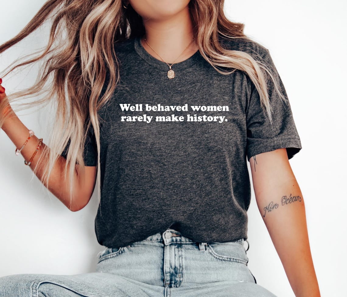 Well Behaved Women Rarely Make History Shirt, Feminist Shirt, Female ...