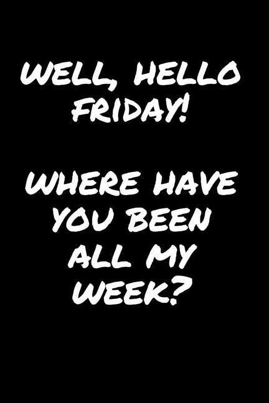 Well, Hello Friday! Where Have You Been All My Week?: Sarcastic Funny ...