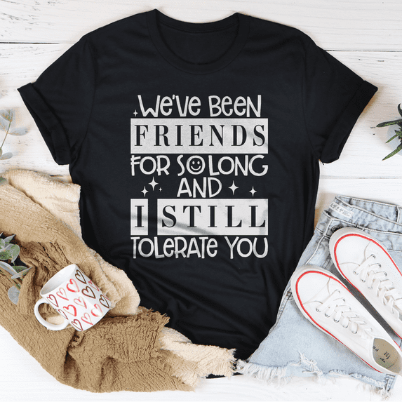 Weve Been Friends For So Long And I Still Tolerate You Tee Black ...