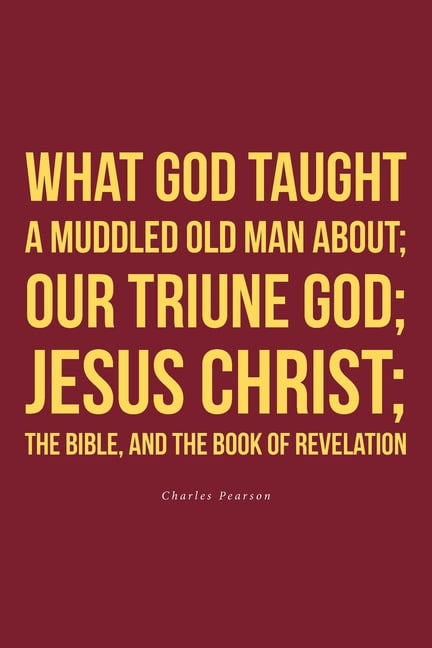 What God taught a muddled old man about; Our Triune God; Jesus Christ ...
