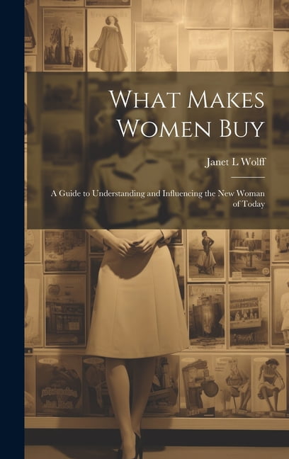 What Makes Women Buy: a Guide to Understanding and Influencing the New ...