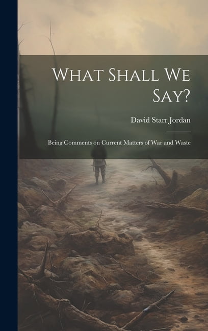 What Shall We Say?: Being Comments on Current Matters of War and Waste ...