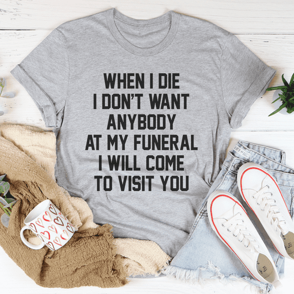 When I Die I Dont Want Anybody At My Funeral I Will Come To Visit You ...