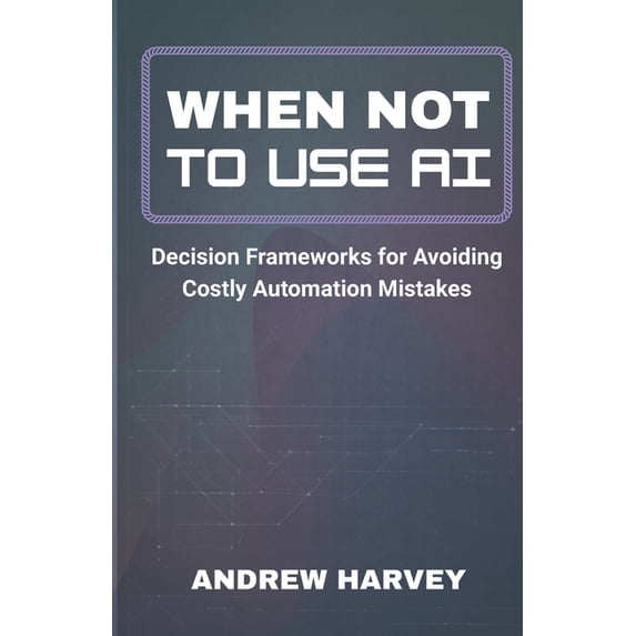 When Not to Use AI: Decision Frameworks for Avoiding Costly Automation ...