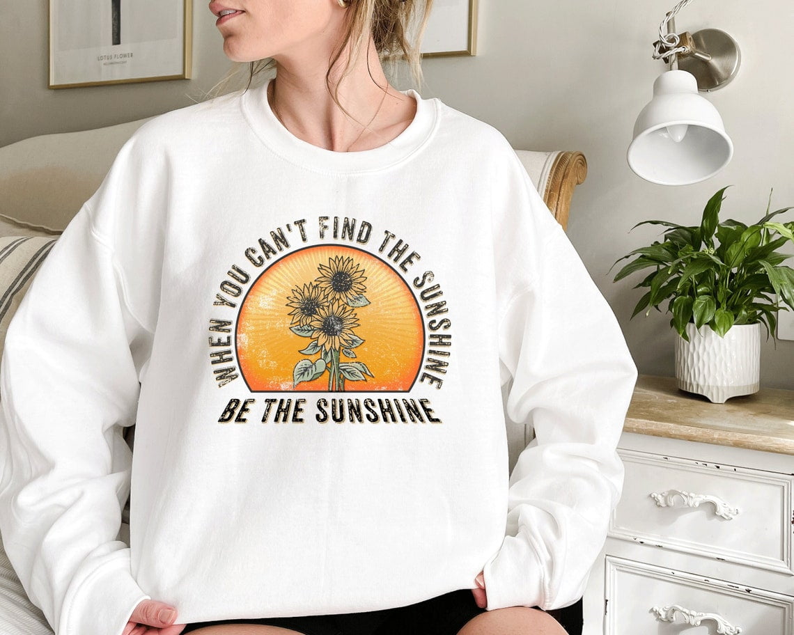 When You Cant Find The Sunshine Be The Sunshine Sweatshirts, Matters,Be ...