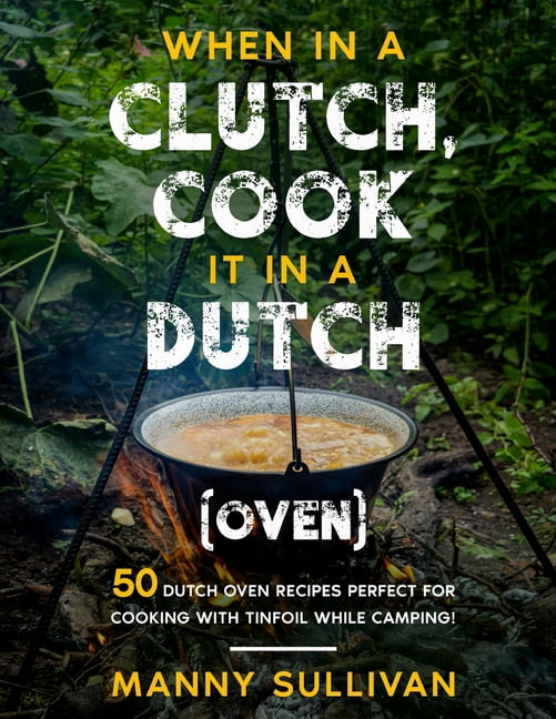 When in a Clutch, Cook it in a Dutch (Oven): 50 Dutch Oven Recipes ...