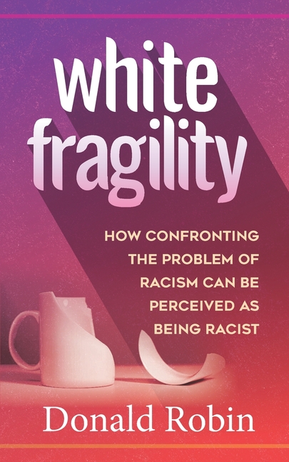 White Fragility: How Confronting The Problem of Racism can be Perceived ...