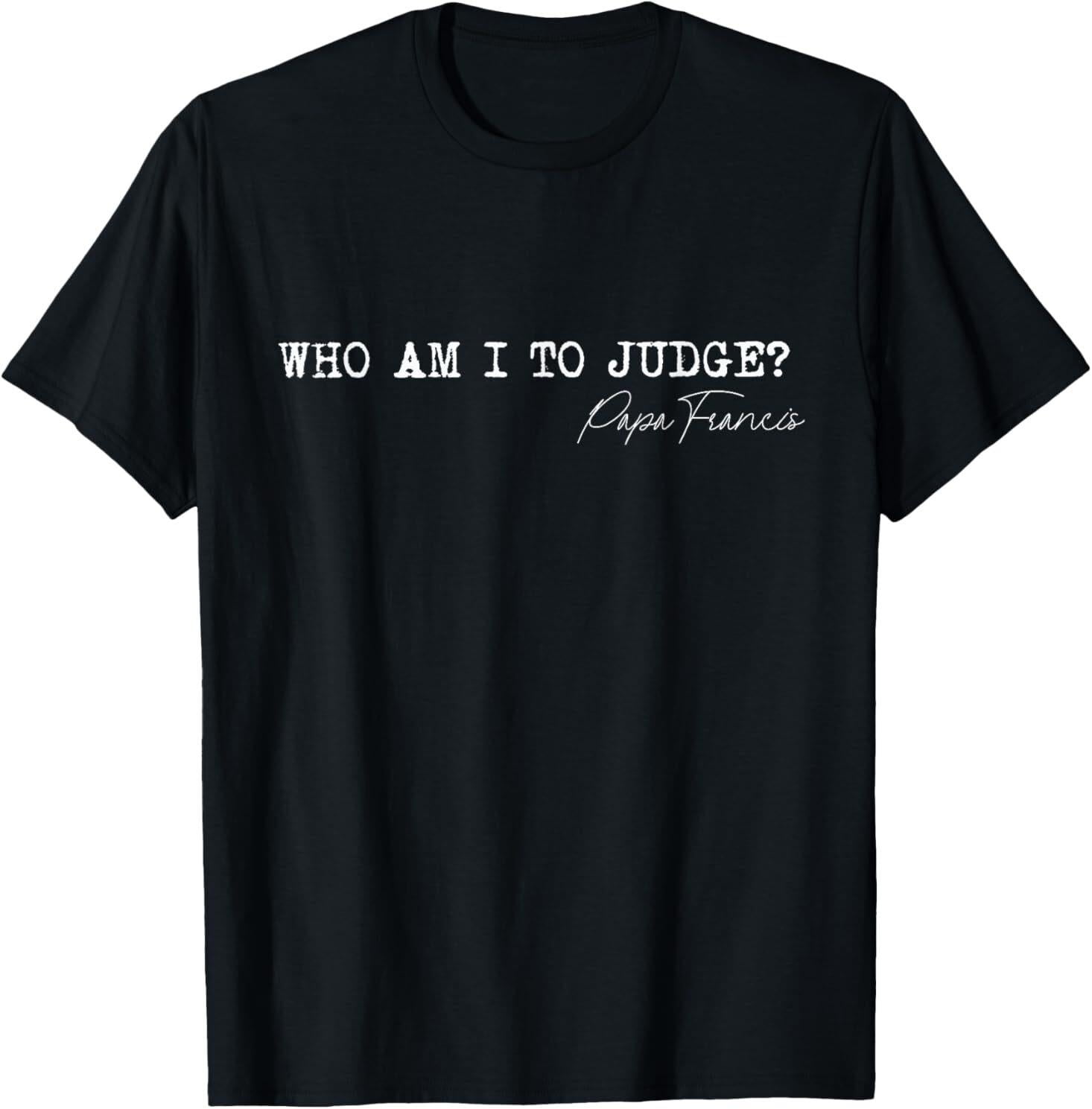 Who Am I To Judge! P0pe Fr@ncis! Quote Religious Apparel T-Shirt ...
