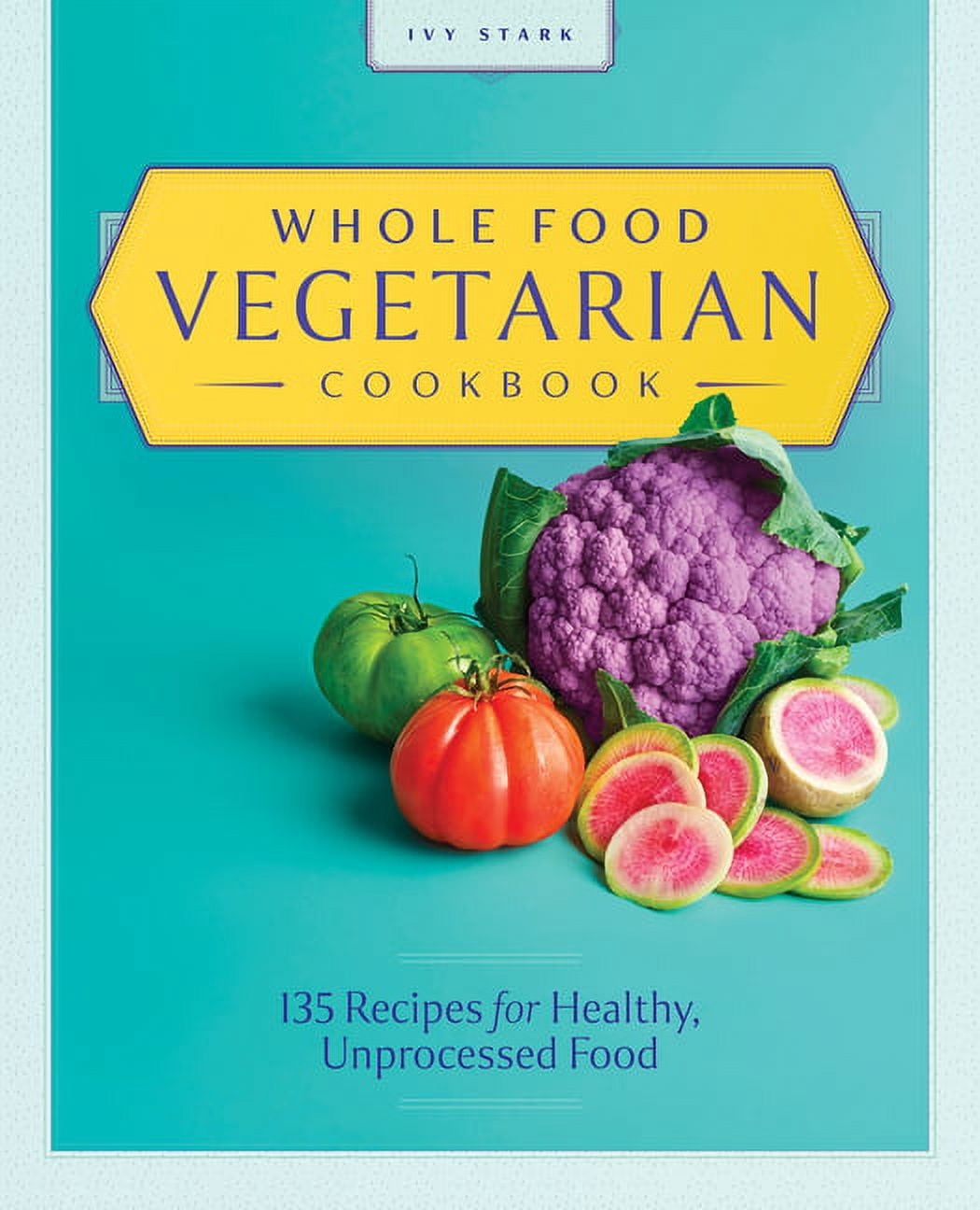 Whole Food Vegetarian Cookbook : 135 Recipes for Healthy, Unprocessed ...