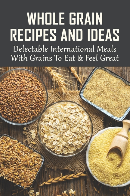 Whole Grain Recipes And Ideas: Delectable International Meals With ...