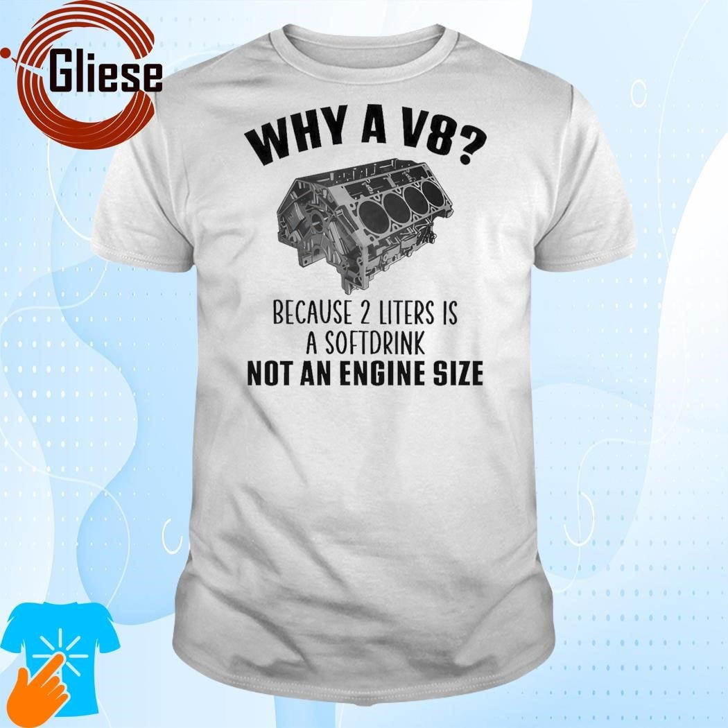 Why A V8 Because 2 Liters Is A Soft Drink Not An Engine Size Shirt ...