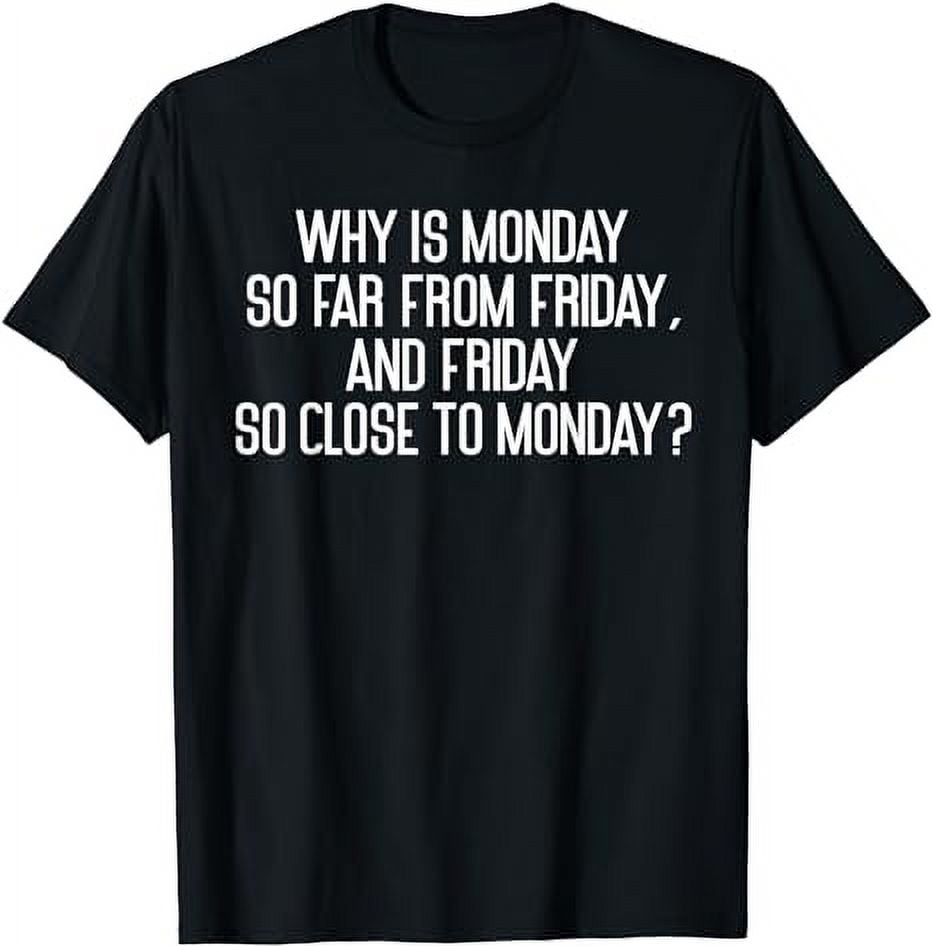 Why Is Monday So Far From Friday & Friday So Close To Monday T-Shirt ...