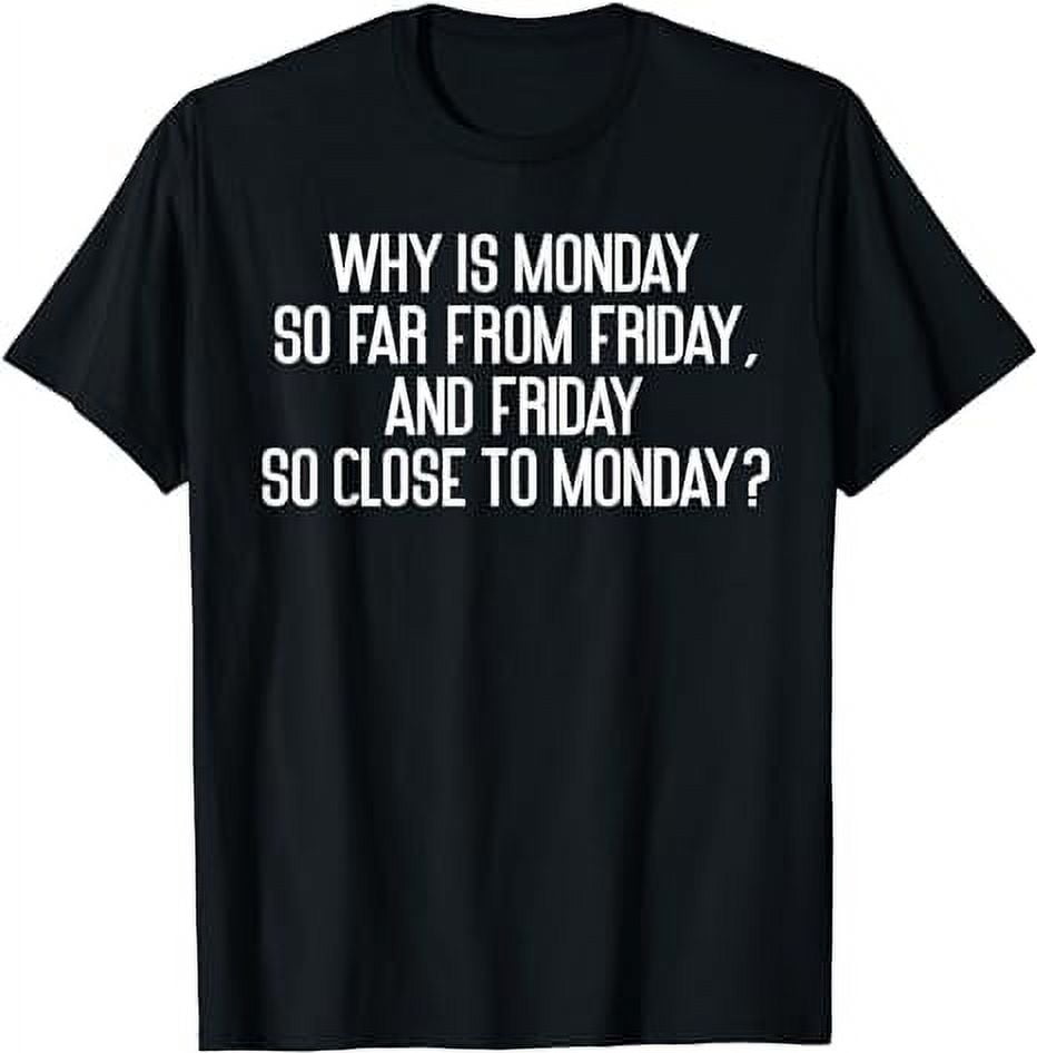 Why Is Monday So Far From Friday & Friday So Close To Monday T-Shirt ...