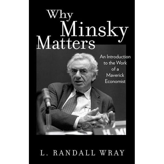 Why Minsky Matters: An Introduction to the Work of a Maverick Economist ...