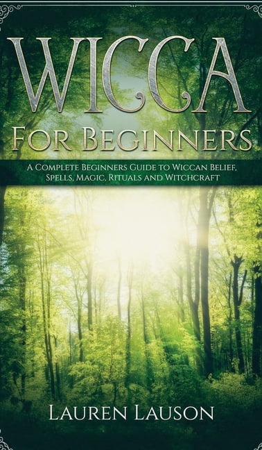 Wicca for Beginners : A Complete Beginners Guide to Wiccan Belief, Spells, Magic, Rituals and ...
