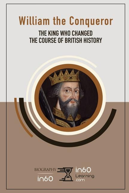William the Conqueror: The King Who Changed the Course of British ...