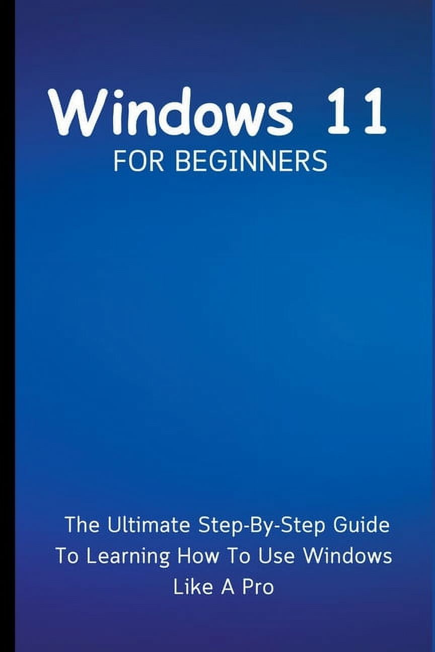 Windows 11 For Beginners: The Ultimate Step-By-Step Guide To Learning ...