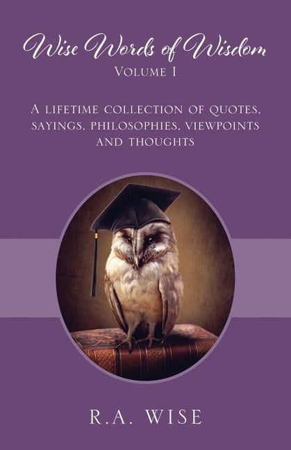Wise Words of Wisdom Volume I: A Lifetime Collection of Quotes, Sayings ...