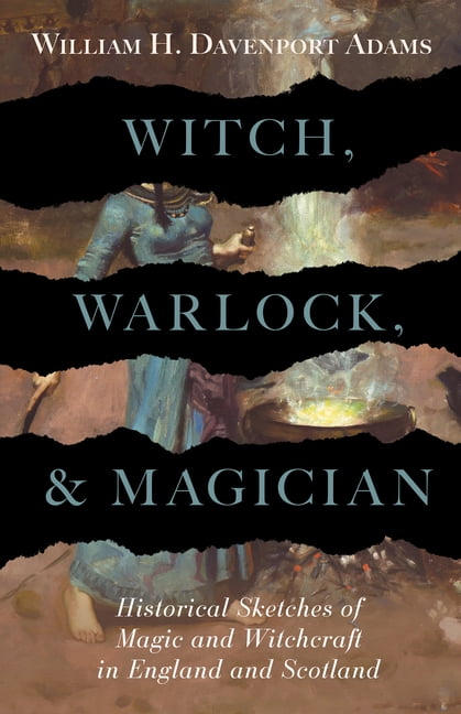 Witch, Warlock, and Magician - Historical Sketches of Magic and ...