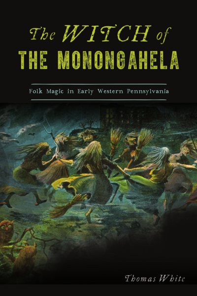 Witch of the Monongahela : Folk Magic in Early Western Pennsylvania ...
