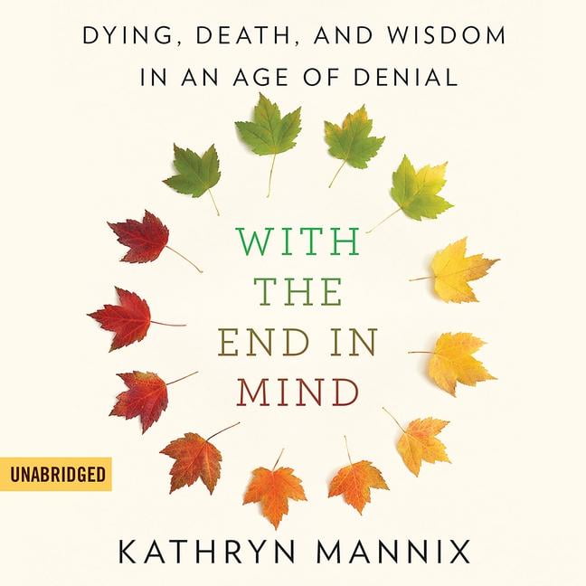 With the End in Mind : Dying, Death, and Wisdom in an Age of Denial ...