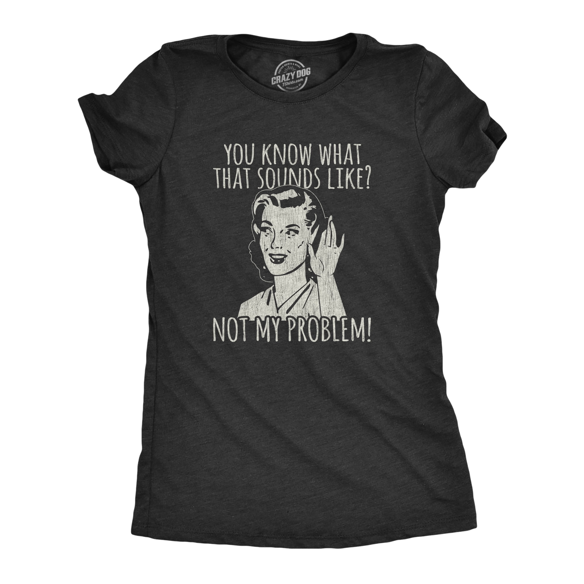 Womens You Know What That Sounds Like? Not My Problem! T Shirt Funny ...