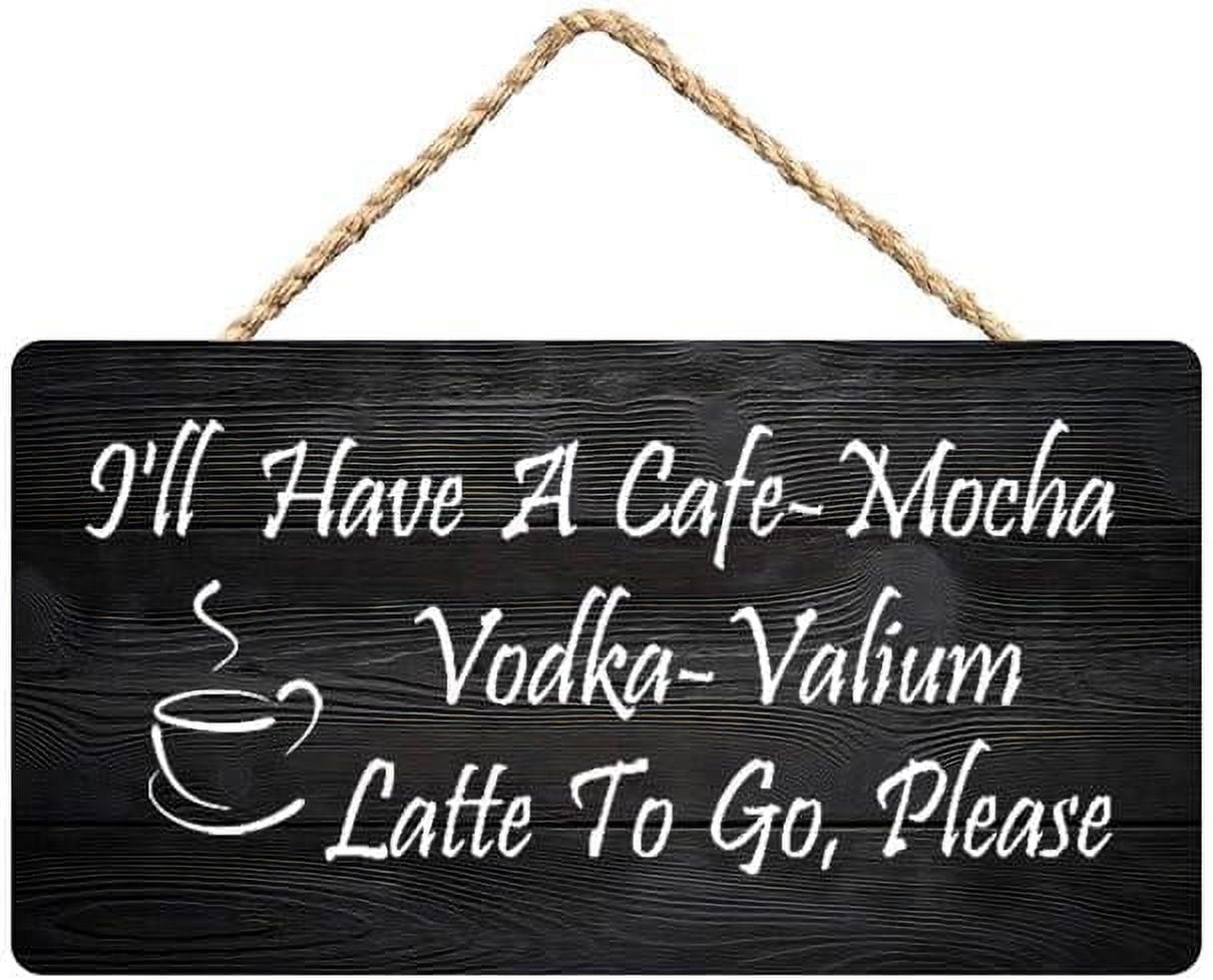 Wood Sign 6x12 Inch I'Ll Have A Cafe Mocha Vodka Valium Latte To Go ...