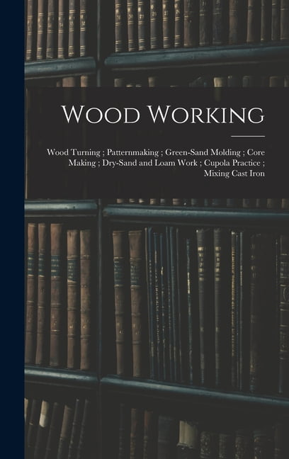 Wood Working; Wood Turning; Patternmaking; Green-Sand Molding; Core ...