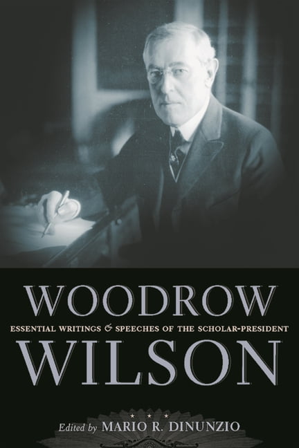 Woodrow Wilson: Essential Writings and Speeches of the Scholar ...