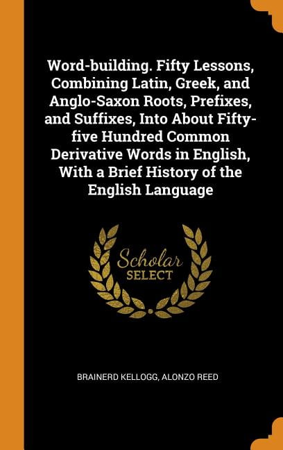 Word-building. Fifty Lessons, Combining Latin, Greek, and Anglo-Saxon ...