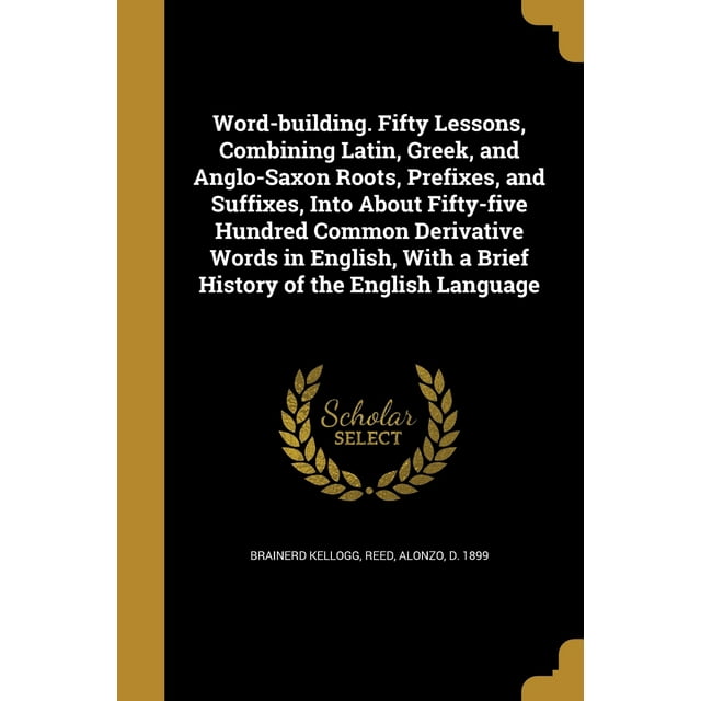 Word-building. Fifty Lessons, Combining Latin, Greek, and Anglo-Saxon ...