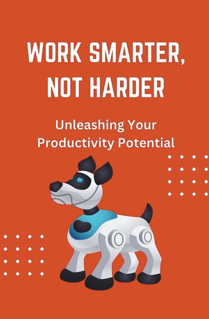 Work Smarter, Not Harder: Unleashing Your Productivity Potential ...