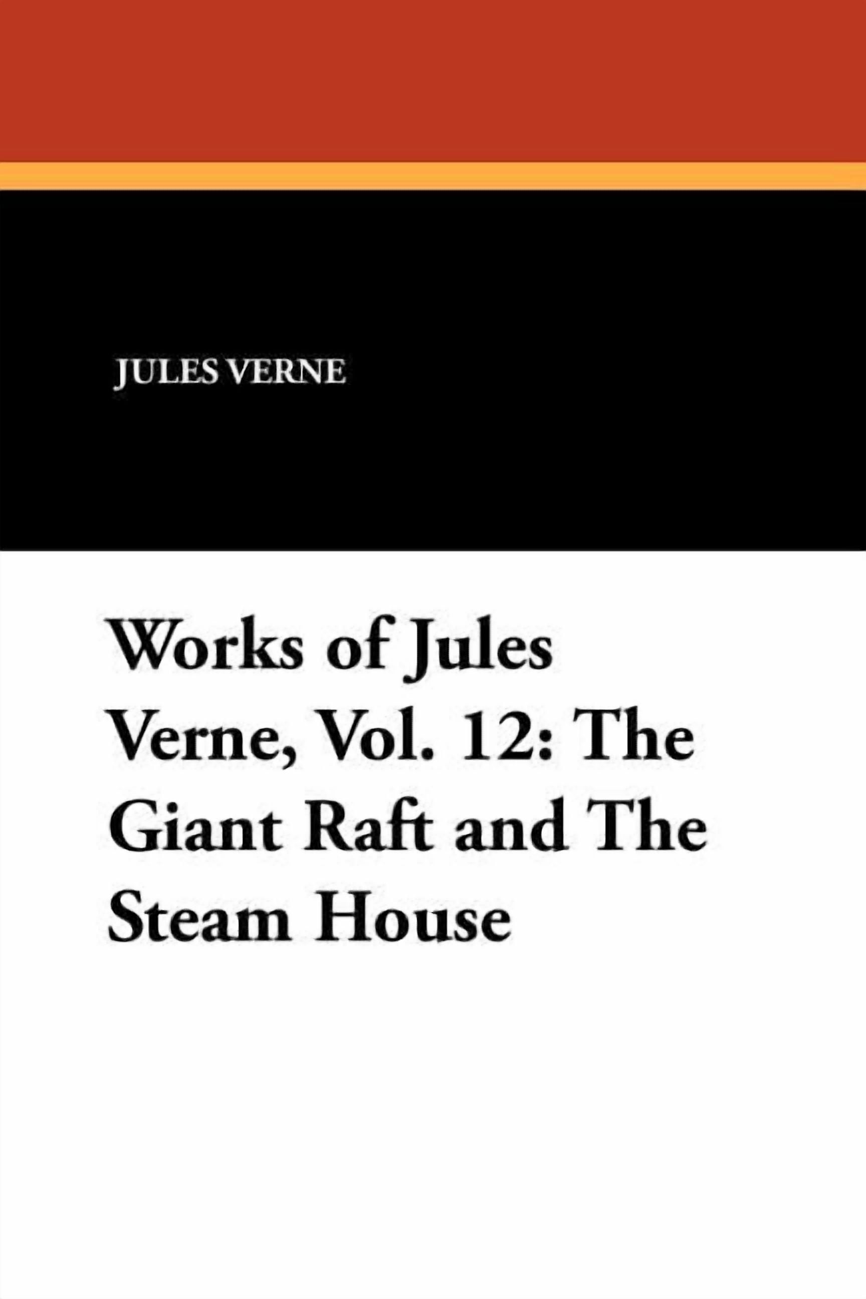 Works of Jules Verne, Vol. 12: The Giant Raft and the Steam House ...
