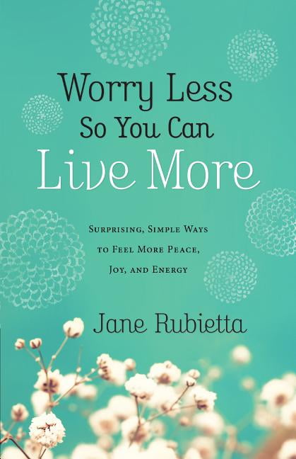 Worry Less So You Can Live More: Surprising, Simple Ways to Feel More ...