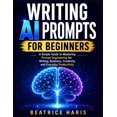 Writing AI Prompts for Beginners: A Simple Guide to Mastering Prompt ...