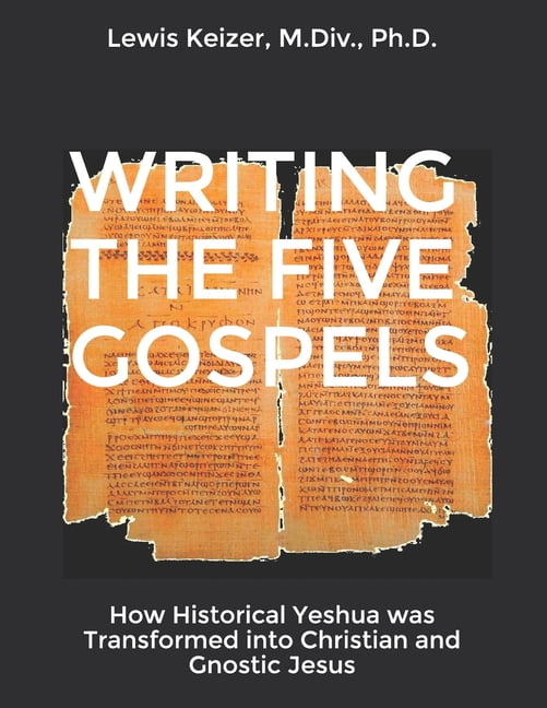 Writing the Five Gospels: How Historical Yeshua was Transformed into ...