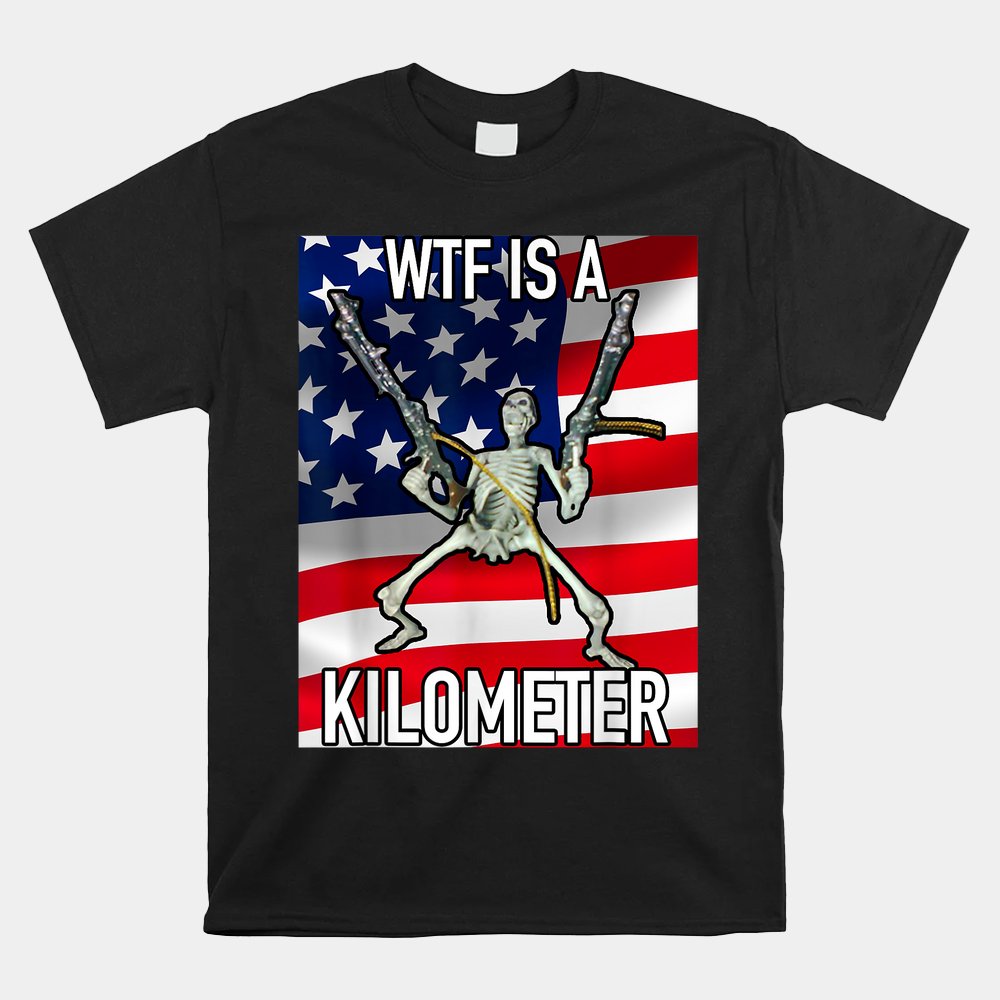 Wtf Is A Kilometer July 4th Skeleton Funny Cringey Usa Meme Shirt ...