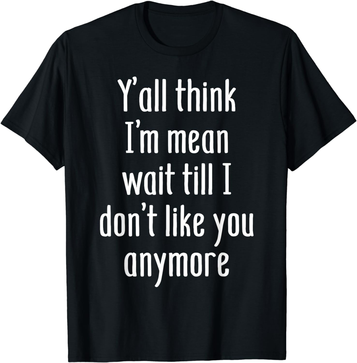 Y’all Think I’m Mean Wait Till I Don’t Like You Anymore T-Shirt ...