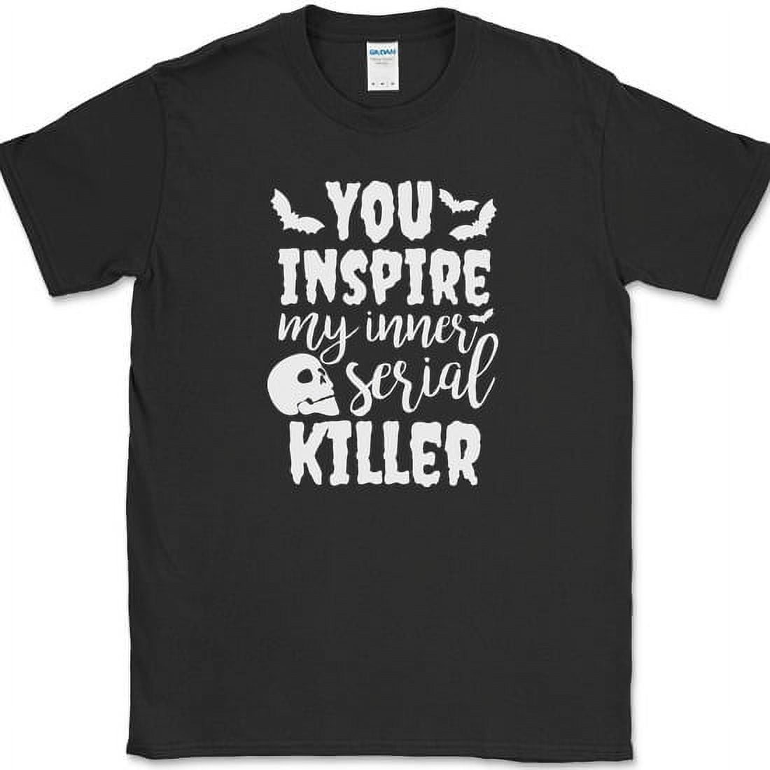 YOU INSPIRE MY INNER SERIAL KILLER T-Shirt Funny Humor Joke Novelty Tee ...